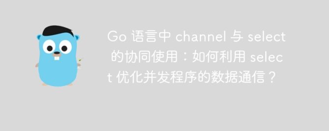 Go 语言中 channel 与 select 的协同使用：如何利用 select 优化并发程序的数据通信？ - 美云